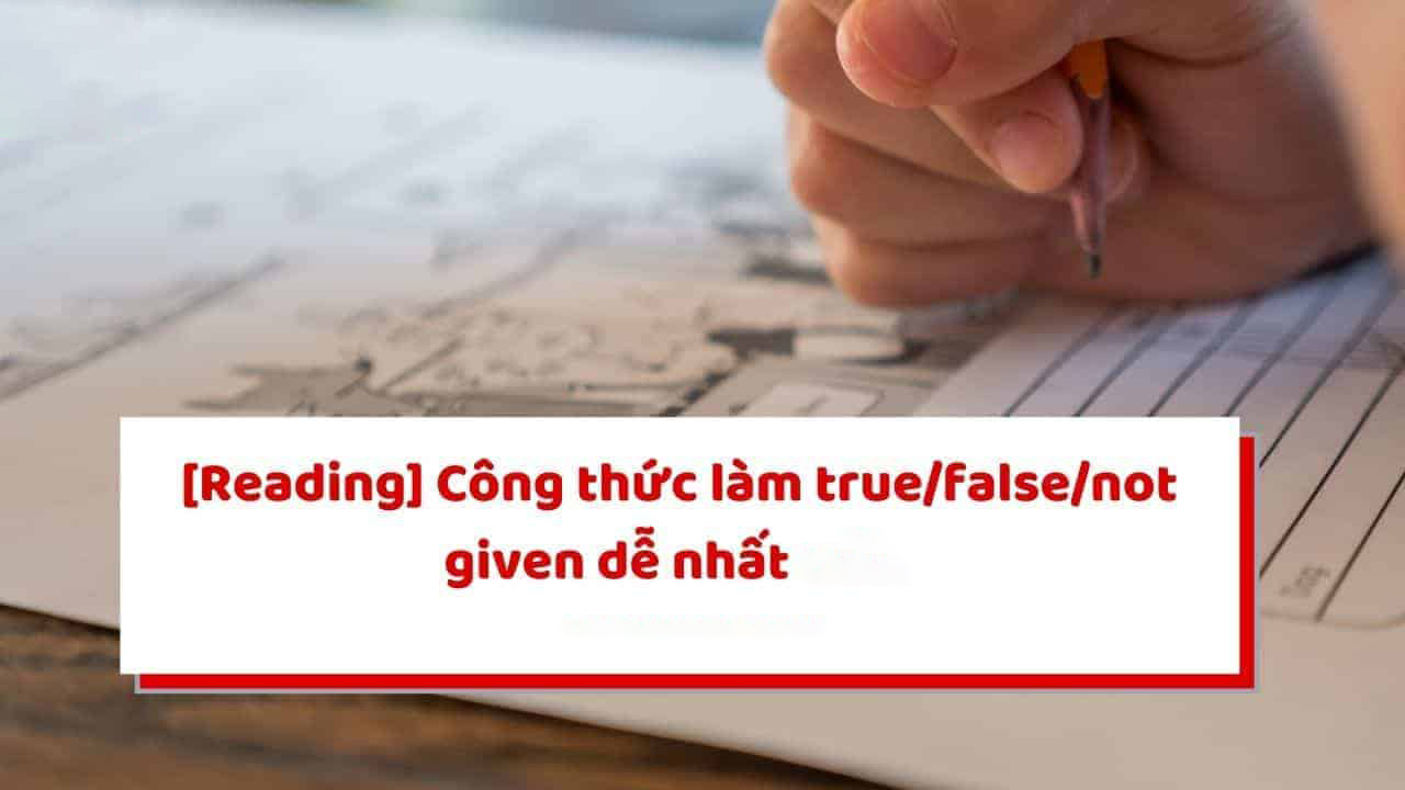 CÁCH LÀM BÀI TRUE/FALSE/NOT GIVEN KHÔNG BỊ SAI - IGE IELTS